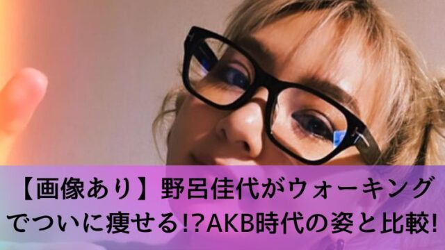 【画像あり】野呂佳代がウォーキングでついに痩せた!?AKB時代の姿と比較!｜yuro-log